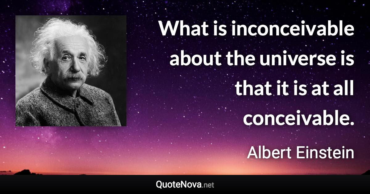 What is inconceivable about the universe is that it is at all conceivable.